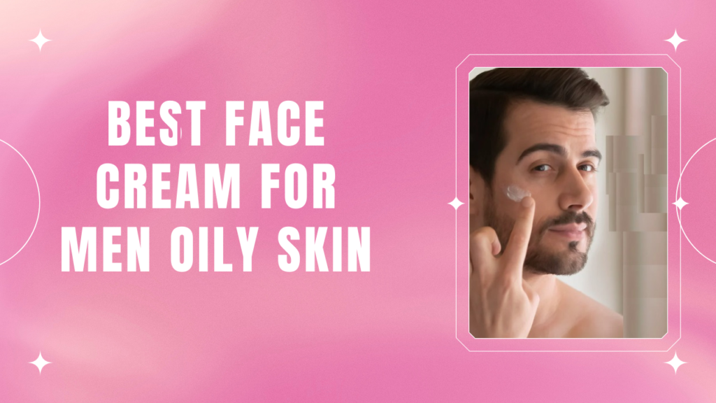 Best Face Cream For Men With Oily Skin - Ahembeauty.com